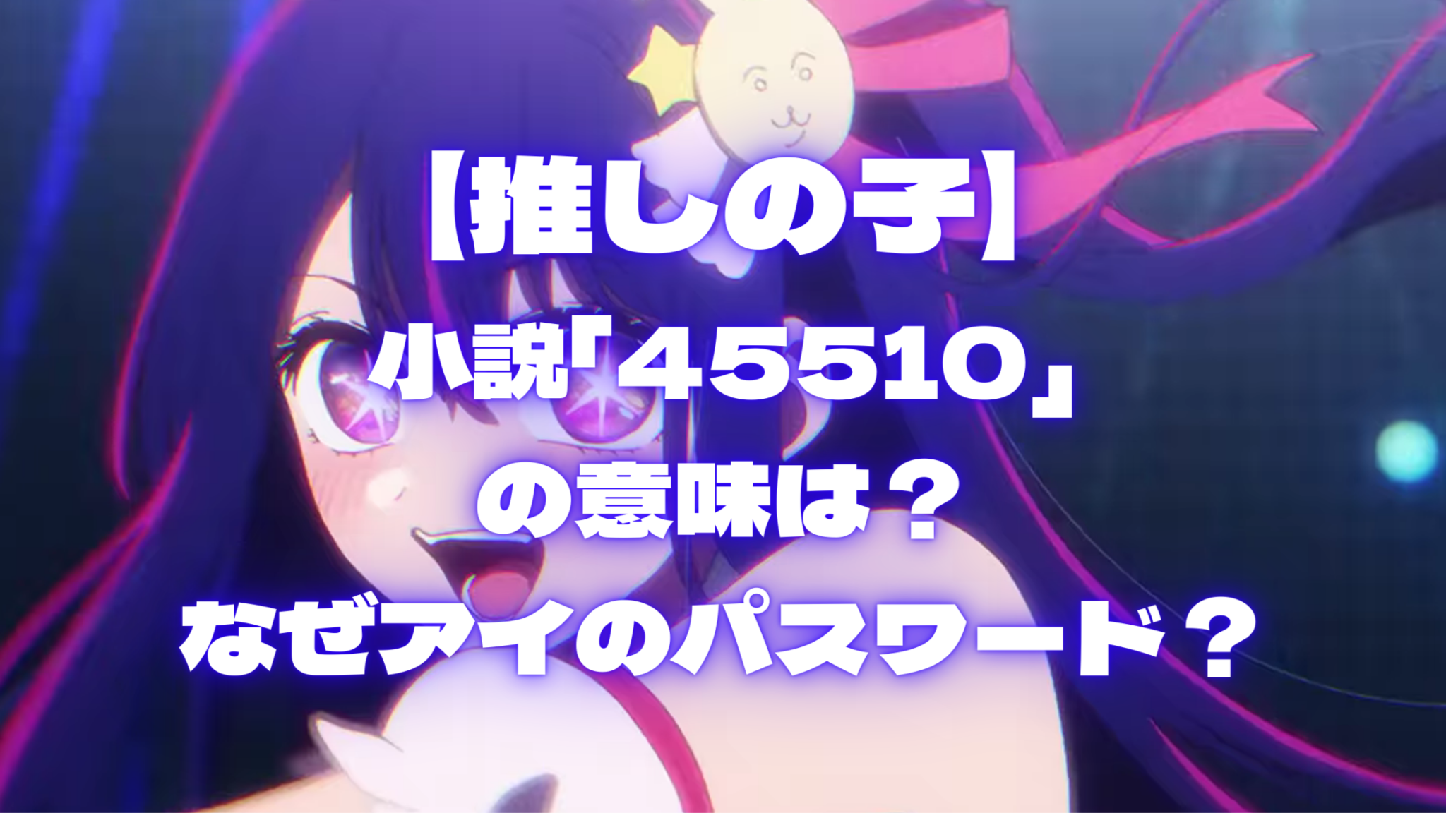 【推しの子】小説「45510」の意味は？なぜアイのパスワード？ | samosamo漫画広場